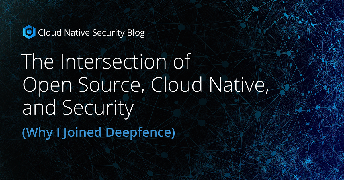 The Intersection of Open Source, Cloud Native, and Security (Why I Joined Deepfence) | by ...