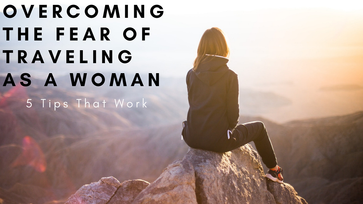 Overcoming The Fear Of Traveling As A Woman — 5 Tips That Work | by ...