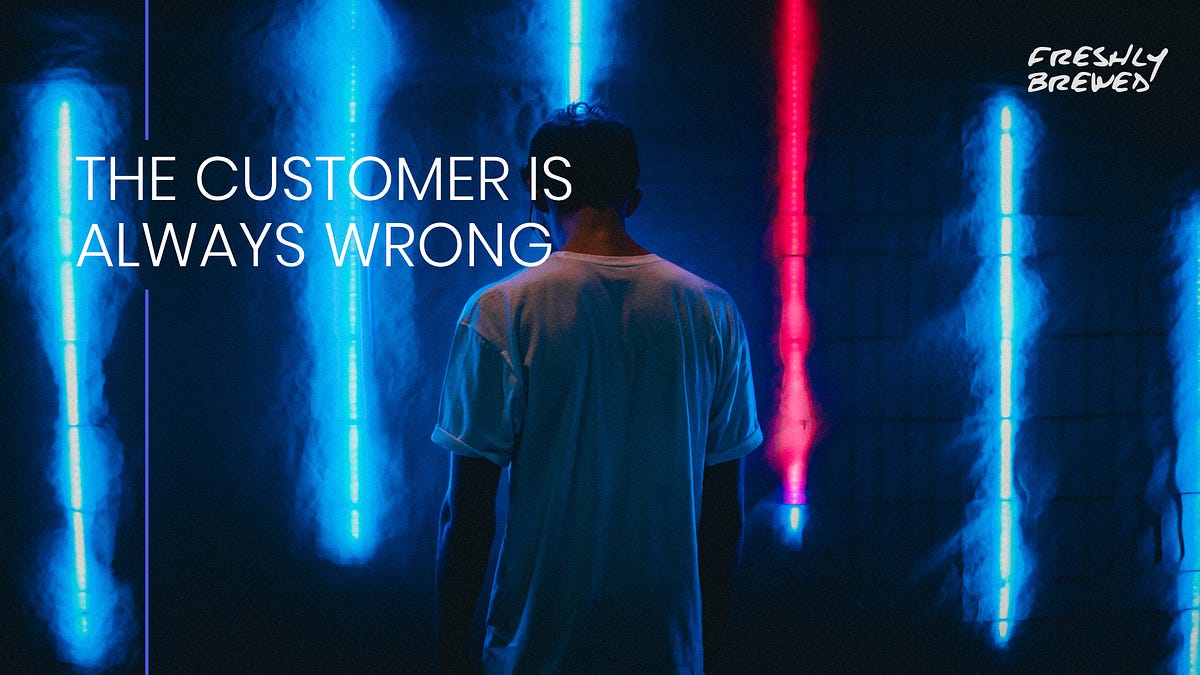 The customer is always wrong. Wait… don’t you mean that the customer ...