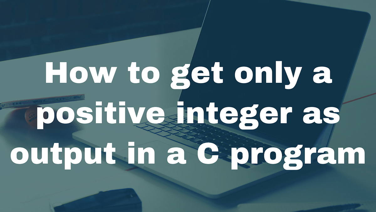 How to get only a positive integer as output in a C program | by Habibur Rahman | Medium