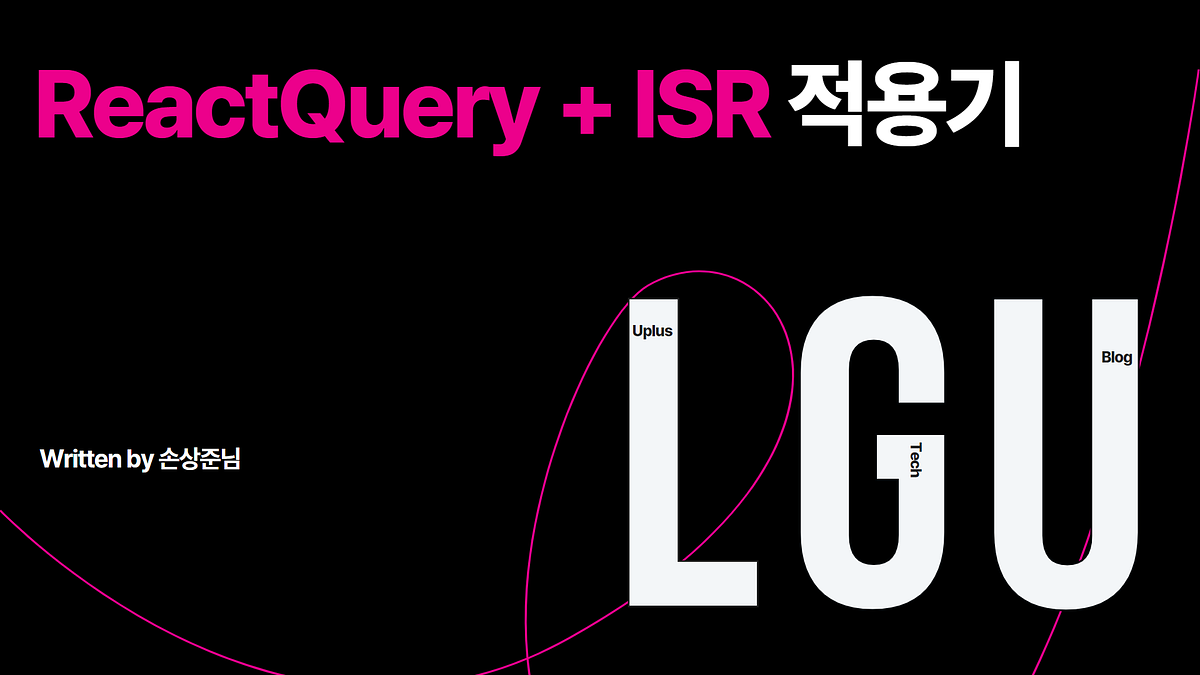 ReactQuery + ISR 적용기. Intro. | by Sjson | LG유플러스기술 블로그