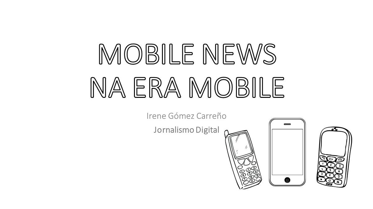 MOBILE NEWS NA ERA MOBILE — apresentação | by Irene Gómez Carreño | Medium