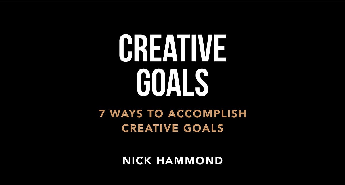 7 Ways to Accomplish Creative Goals | by Nick Hammond | Medium