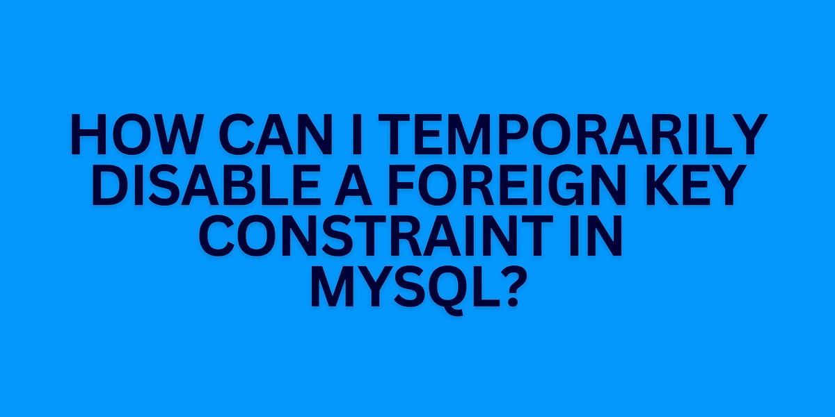 How can I temporarily disable a foreign key constraint in MySQL? | by Daniel Martin | Jul, 2024 ...