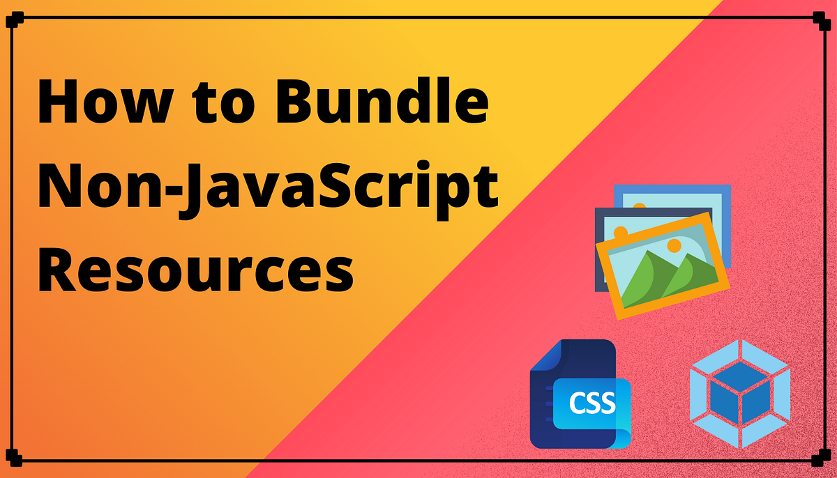 How to Bundle Non-JavaScript Resources | by Nishu_Dissanayake | Bits ...