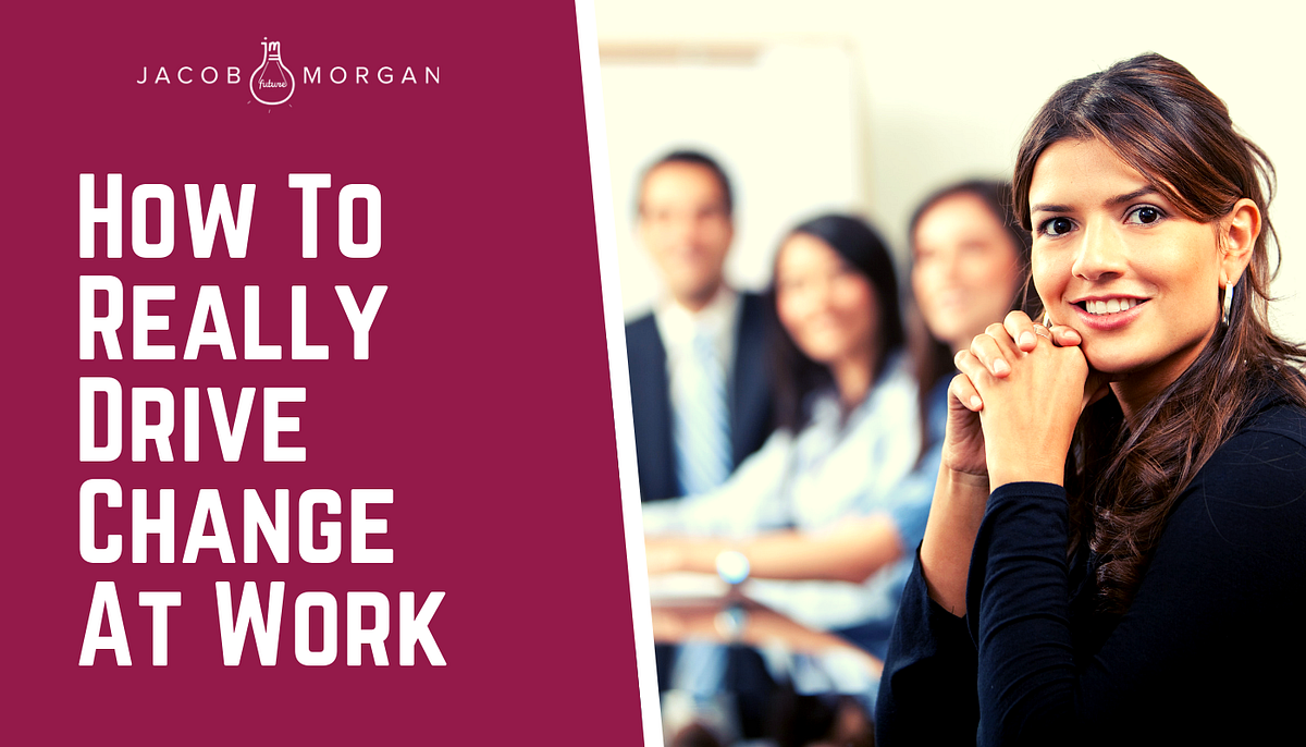How To Really Drive Change At Work | by Jacob Morgan | Jacob Morgan ...