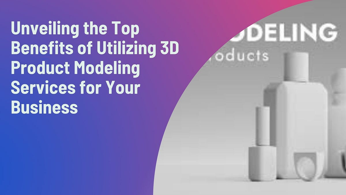 Unveiling the Top Benefits of Utilizing 3D Product Modeling Services ...