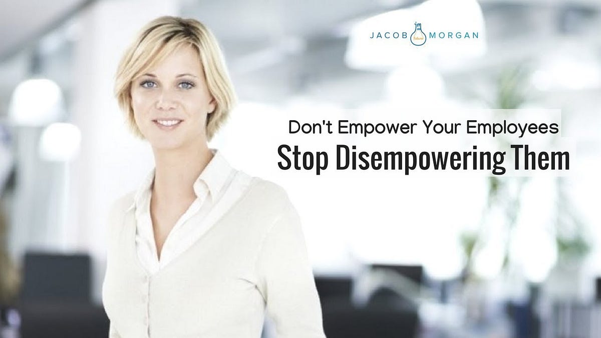 Don’t Empower Your Employees, Stop Disempowering Them | by Jacob Morgan ...