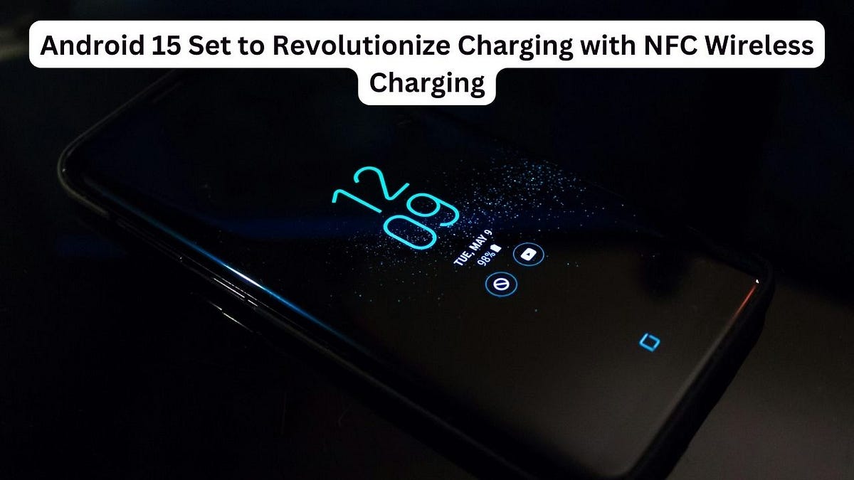 Android 15 Set to Revolutionize Charging with NFC Wireless Charging ...