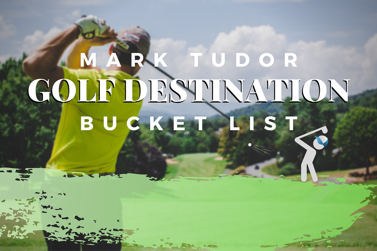 Mark Tudor Shares 5 Golf Destinations that Should be on Every Golfer’s ...