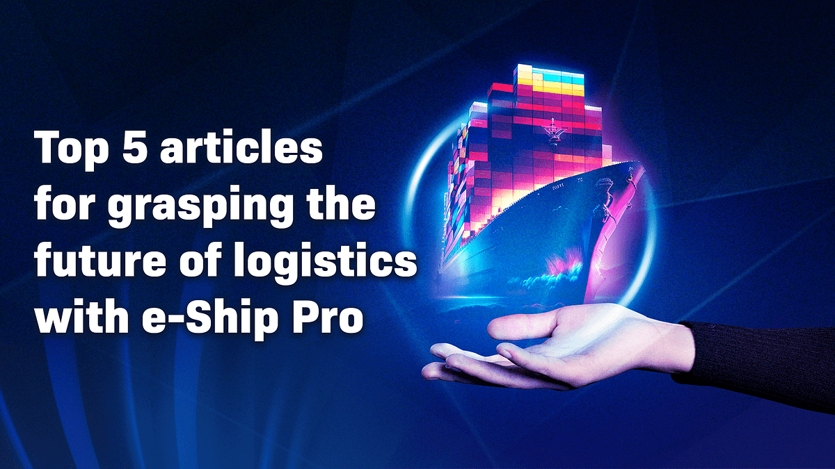 Top 5 articles for grasping the future of logistics with e-Ship Pro ...