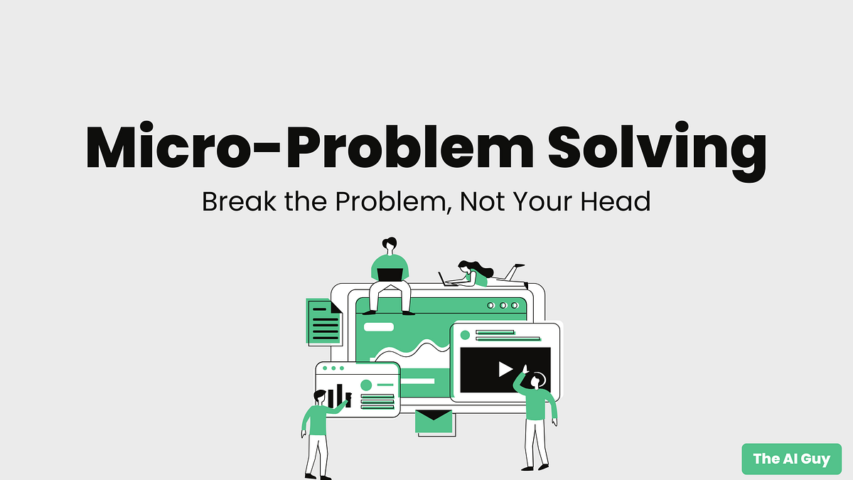 Break the Problem, Not Your Head: Micro-Problem Solving | by The AI Guy ...