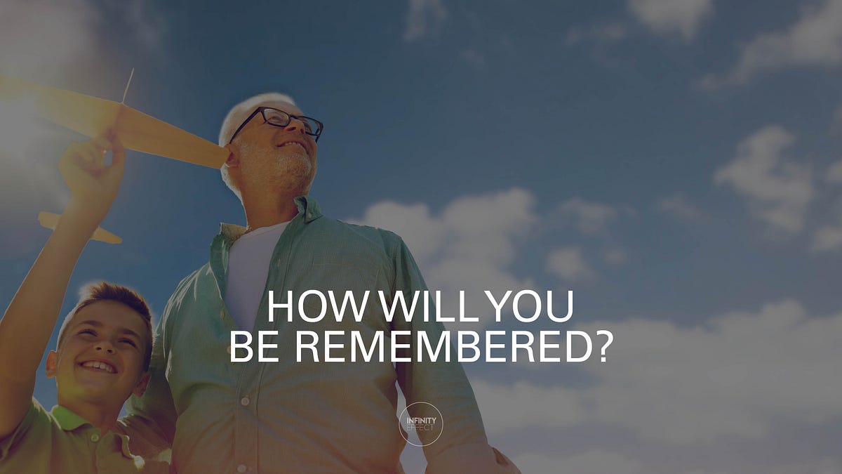 How Will You Be Remembered?. It’s a fact that most people won’t be ...