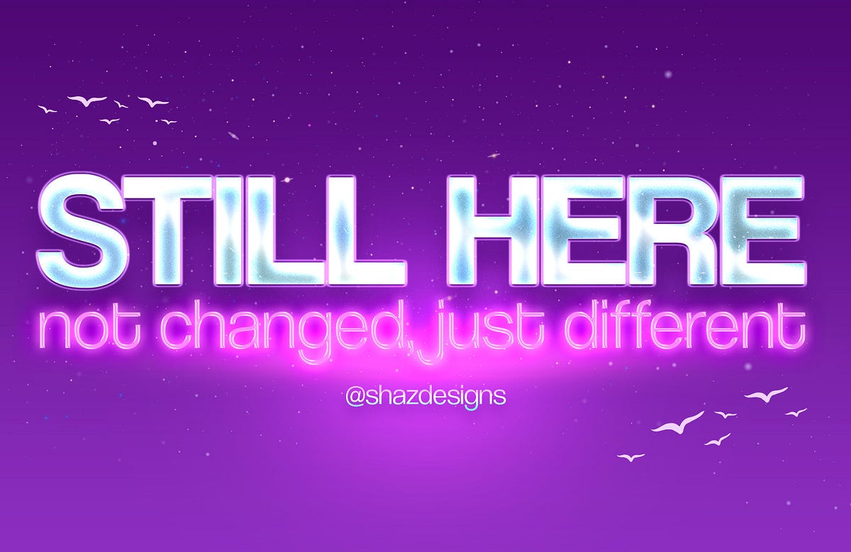 Still here. Not changed, just different | by Shaz Designs | Medium