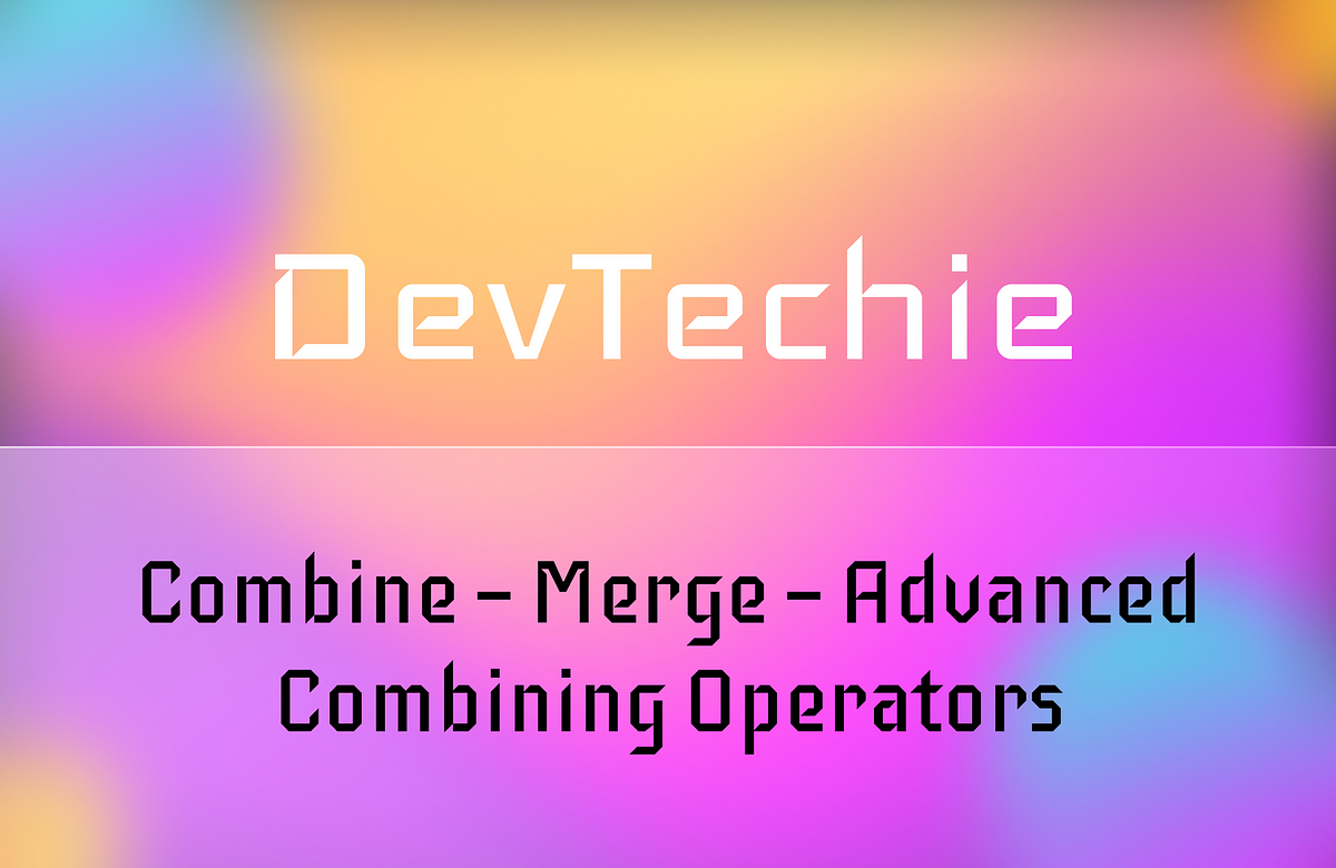 Combine — Merge — Advanced Combining Operators By Devtechie Devtechie Jul 2023 Medium 6464