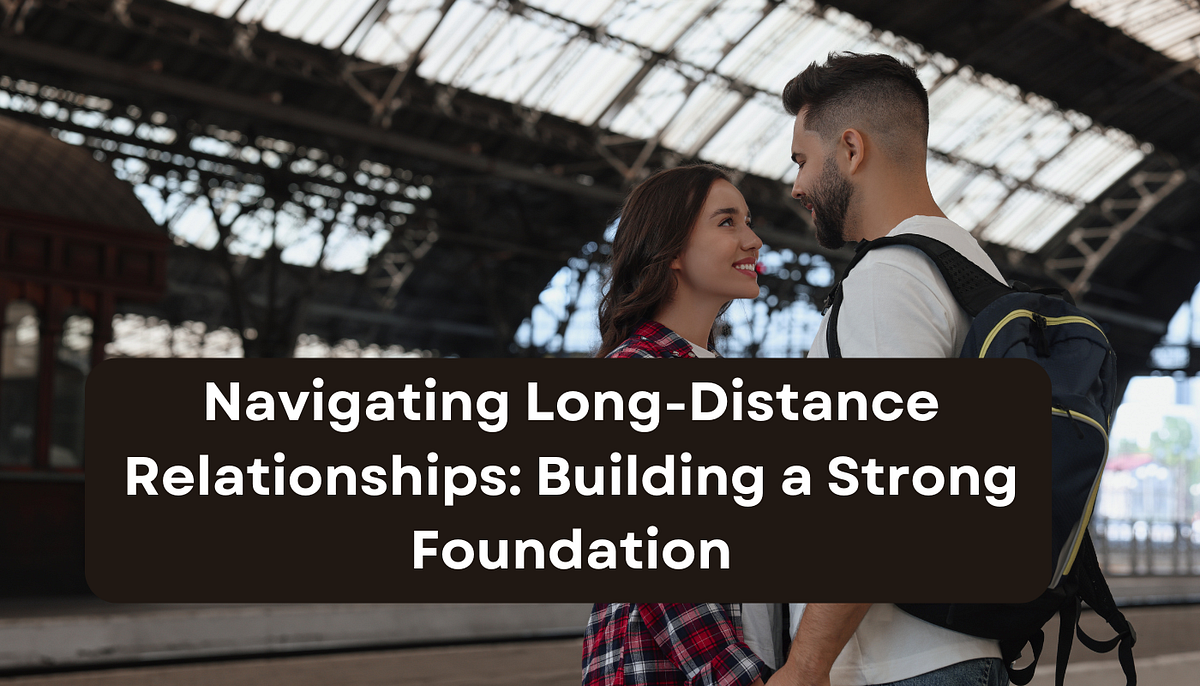 Navigating Long-Distance Relationships: Building a Strong Foundation ...