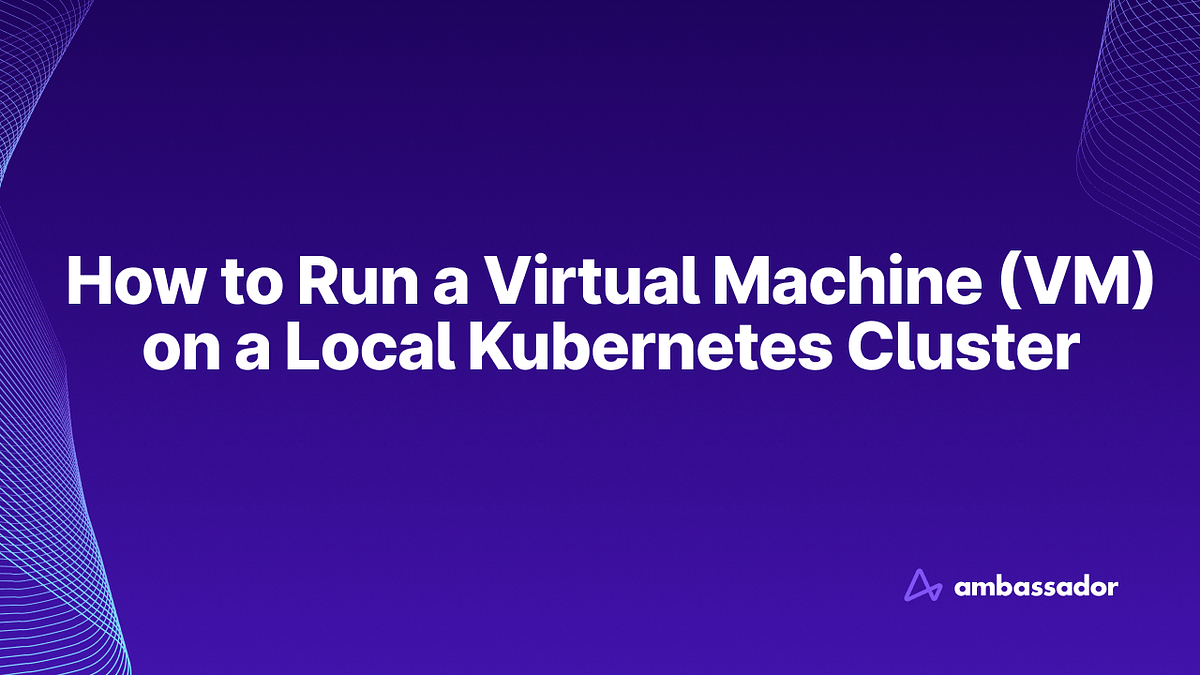 How to Run a Virtual Machine (VM) on a Local Kubernetes Cluster ...
