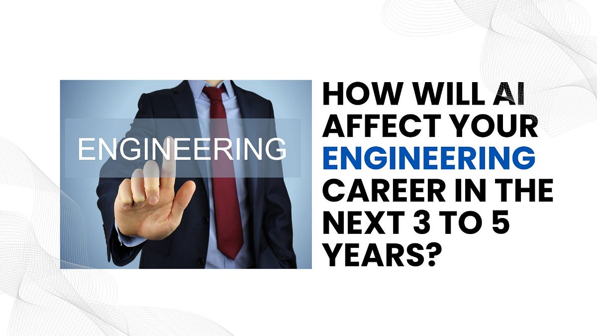 How Will AI Affect Your Engineering Career In The Next 3 To 5 Years ...