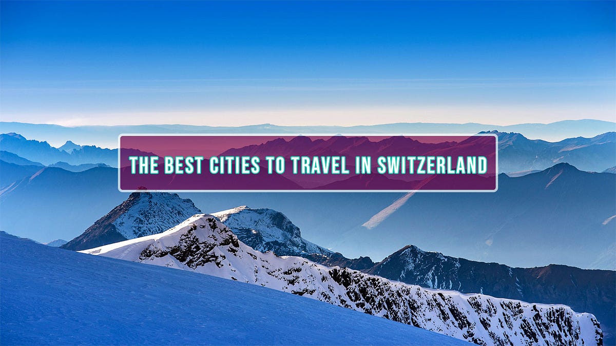 Best Cities to Travel in Switzerland | by Trek Topia Guide | May, 2024 ...