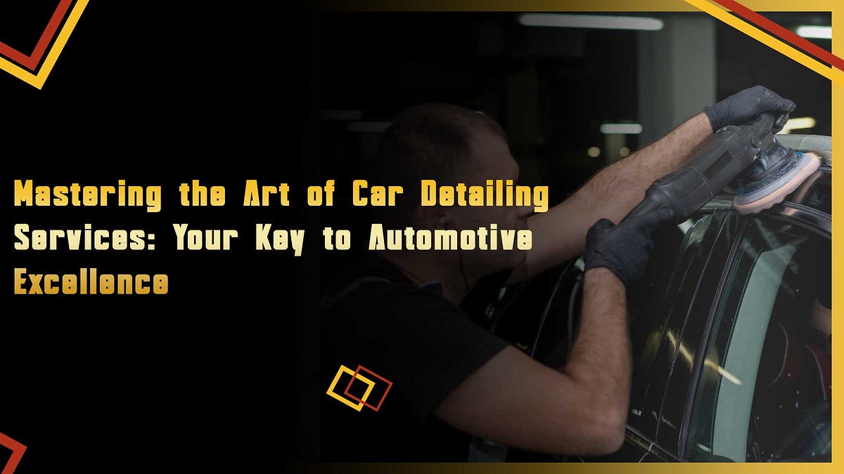 Mastering The Art Of Car Detailing Services: Your Key To Automotive ...