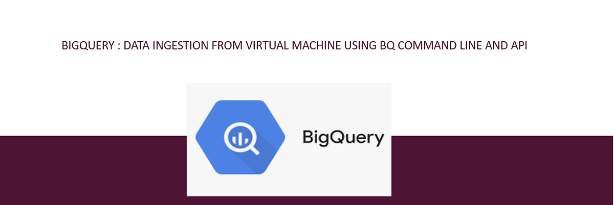 Bigquery : Data ingestion from Virtual Machine using BQ command line and API | by Rajkumar k ...