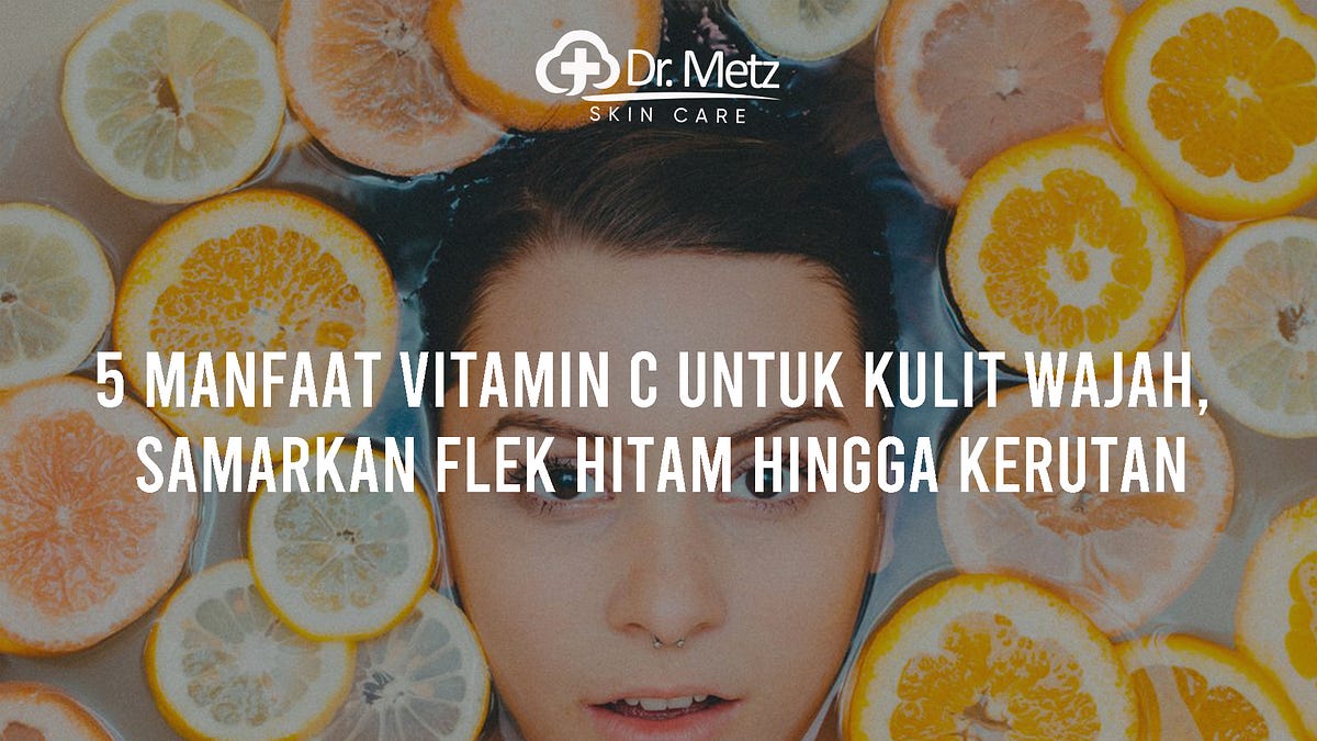 5 MANFAAT VITAMIN C UNTUK KULIT WAJAH, SAMARKAN FLEK HITAM HINGGA ...