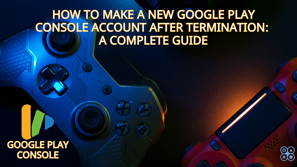 HOW TO MAKE A NEW GOOGLE PLAY CONSOLE ACCOUNT AFTER TERMINATION: A ...