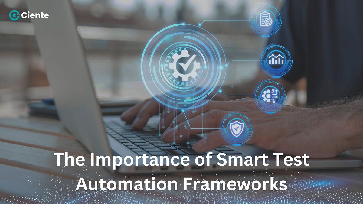 The Importance Of Smart Test Automation Frameworks By Team Ciente Medium