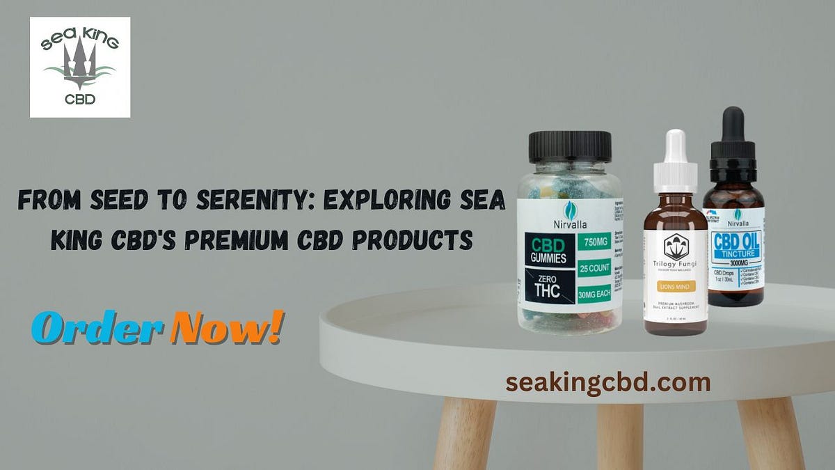 From Seed to Serenity: Exploring Sea King CBD’s Premium CBD Products ...