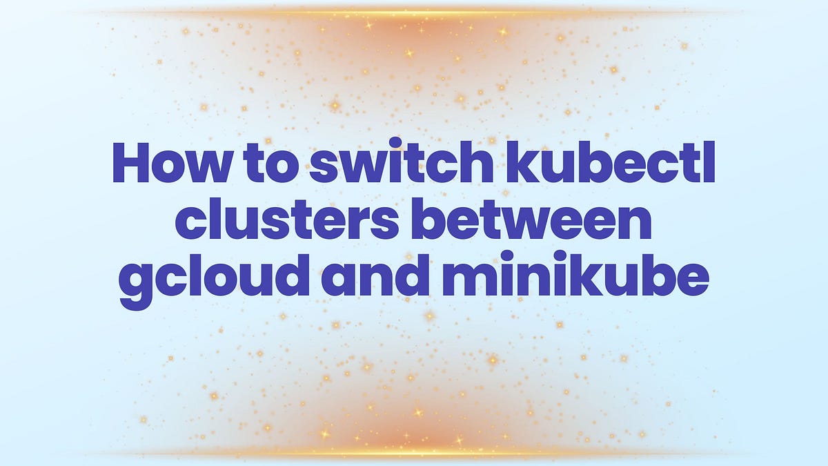 How to switch kubectl clusters between gcloud and minikube | by Harold Finch | Medium