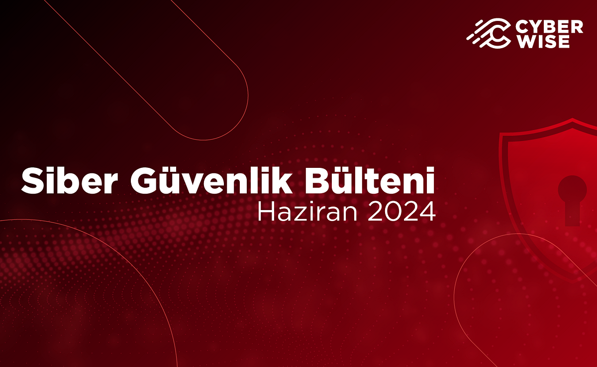 Siber Güvenlik Bülteni. Haziran 2024 | by Cyberwise | Siber Bloglar | Medium