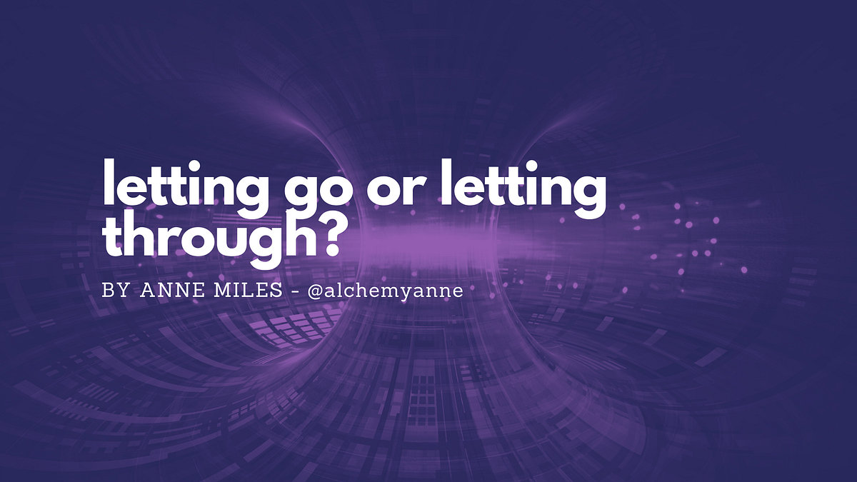 letting go or letting through?. One thing is for sure, I’m tired of the ...