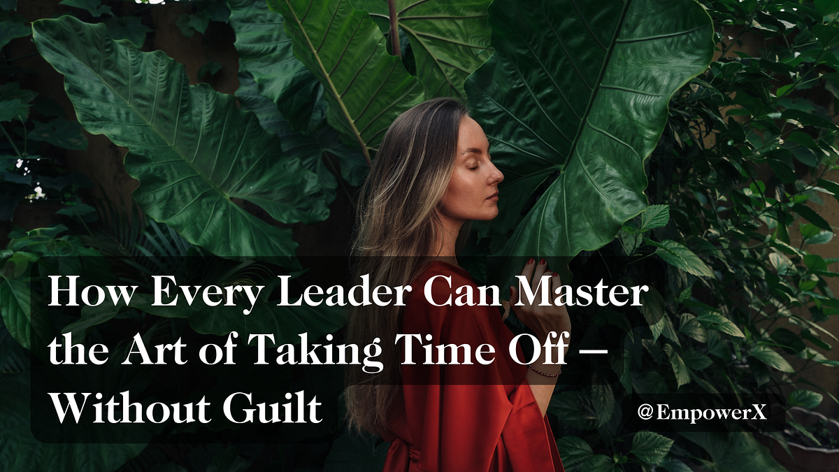 How Every Leader Can Master the Art of Taking Time Off — Without Guilt ...