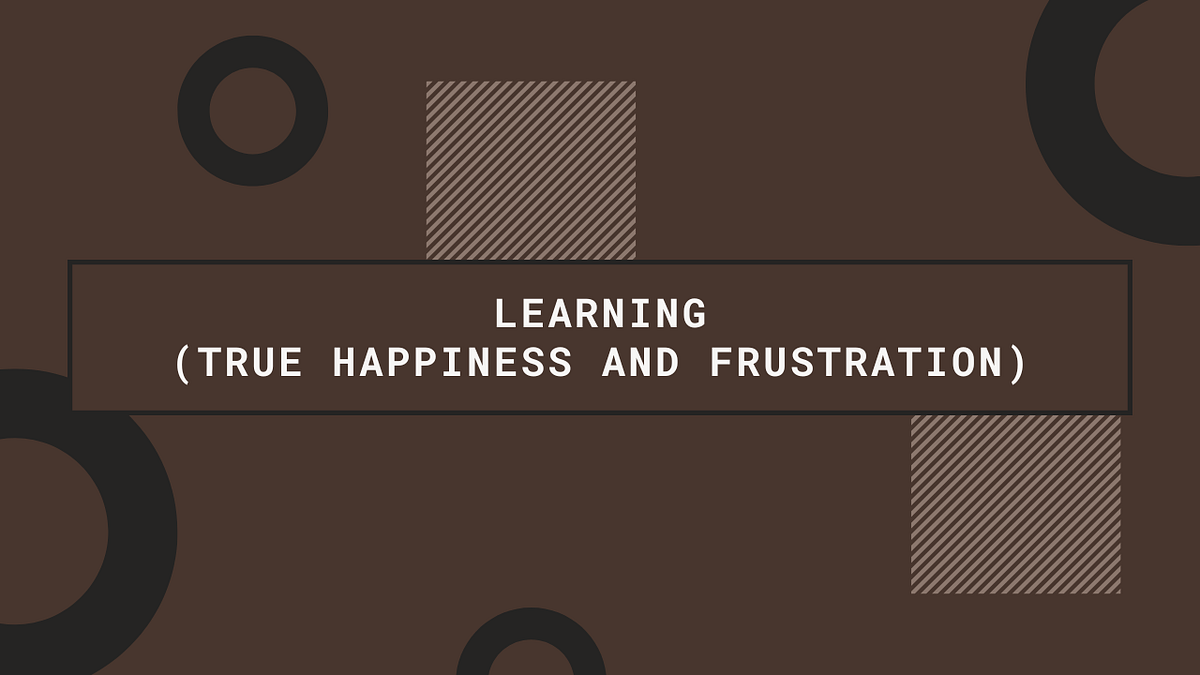 Learning == True Happiness and Frustration | by Olalekan Amoo | May ...