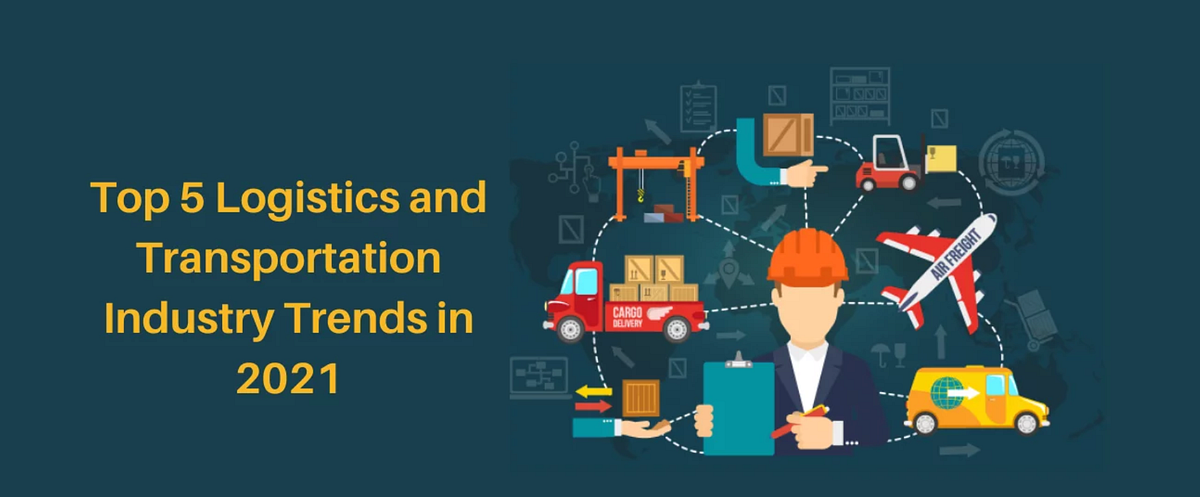 Top 5 Logistics and Transportation Industry Trends in 2021 | by Sweety ...