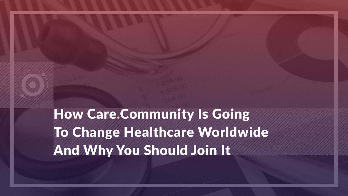 How Care.Community Is Going To Change Healthcare Worldwide And Why You ...