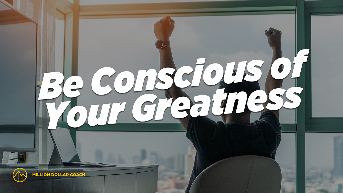 Be Conscious of Your Greatness. When you’re looking to become a better ...