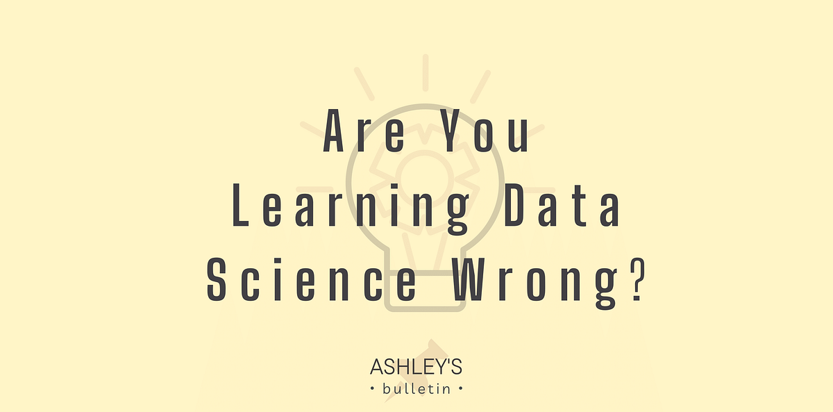 Why You Are Learning Data Science Wrong — & How To Change Your Learning ...