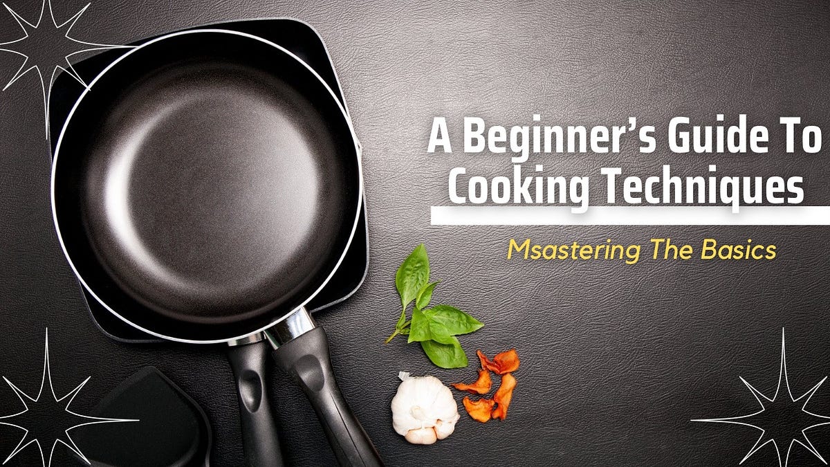 A Beginner’s Guide to Cooking Techniques: Mastering the Basics | by ...