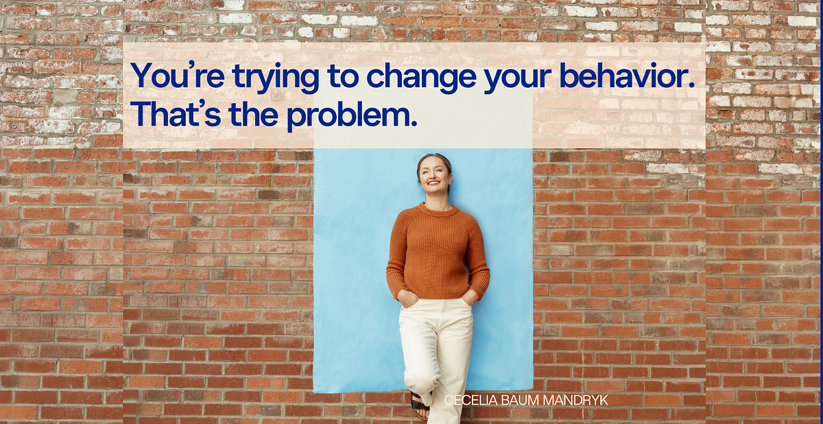 You’re trying to change your behavior. That’s the problem. | by Cecelia ...