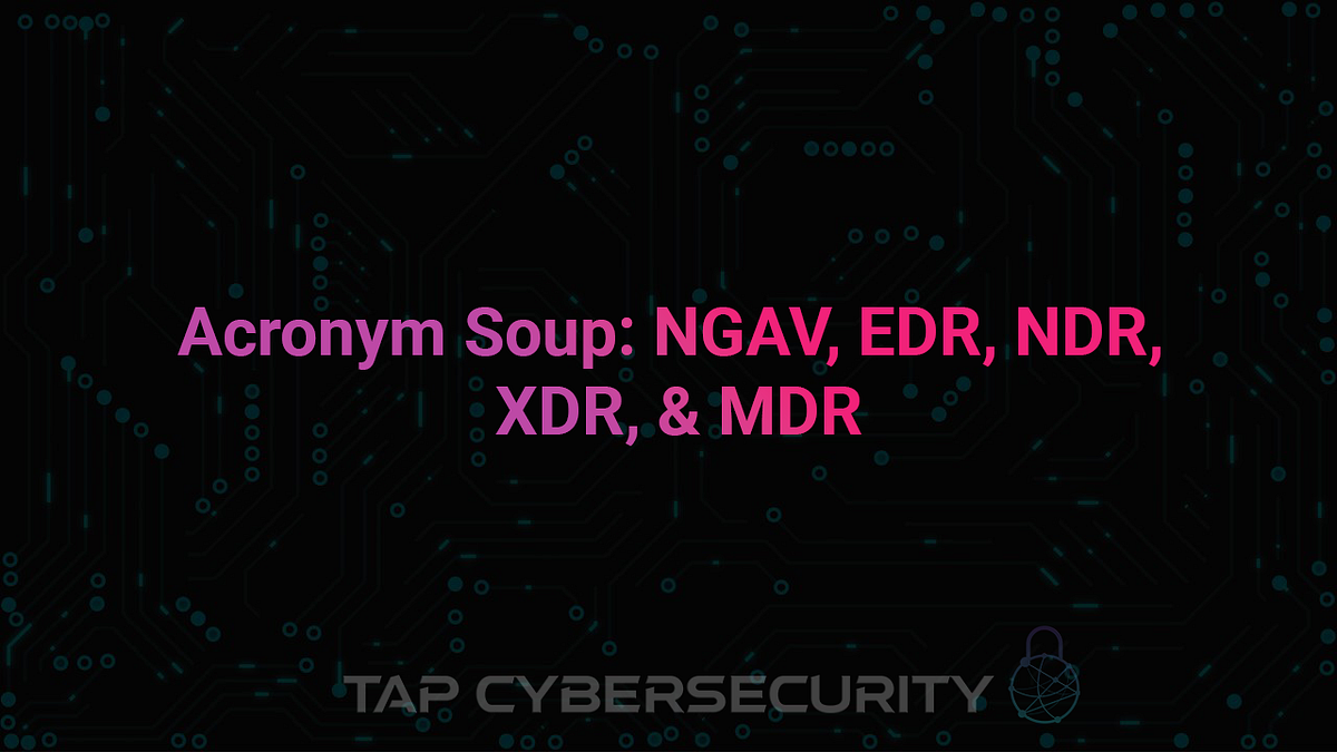Acronym Soup: NGAV, EDR, NDR, XDR, & MDR | by Todd P. | Aug, 2023 | Medium