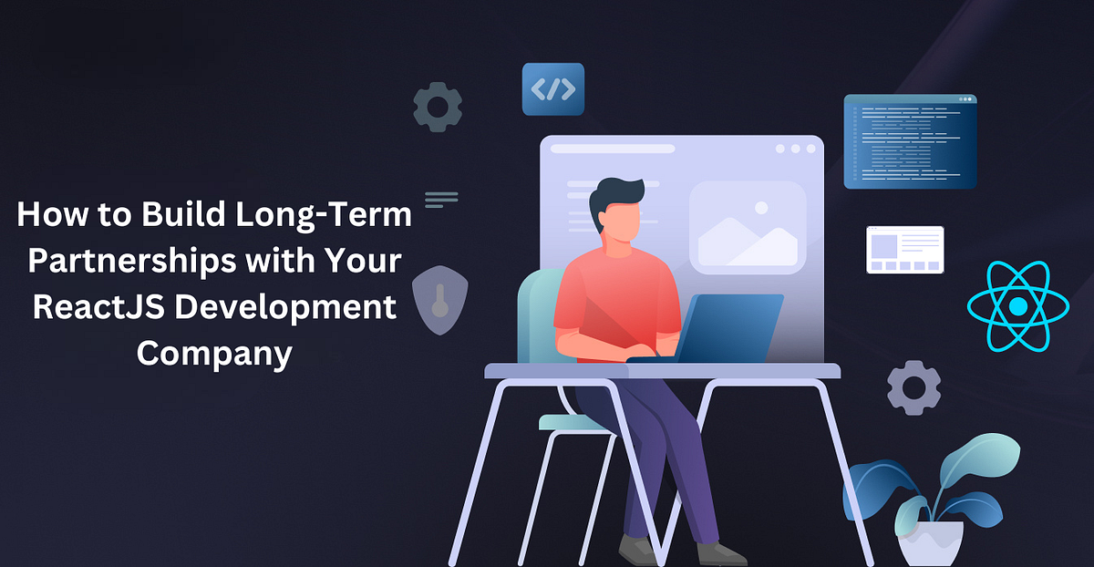How to Build Long-Term Partnerships with Your ReactJS Development Company | Stackademic