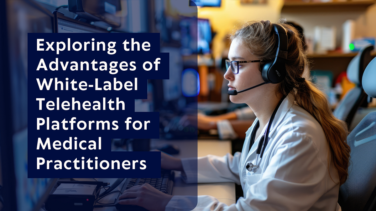 Exploring the Advantages of White-Label Telehealth Platforms for Medical Practitioners | by Gail ...
