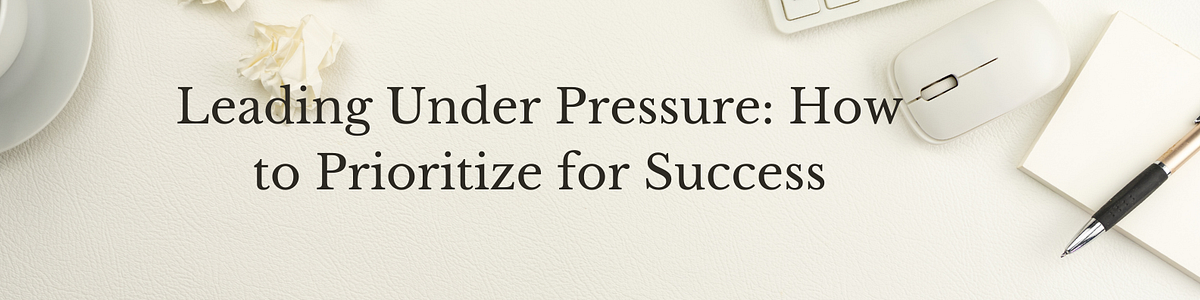 Leading Under Pressure: How to Prioritize for Success | by MANSOUR ...