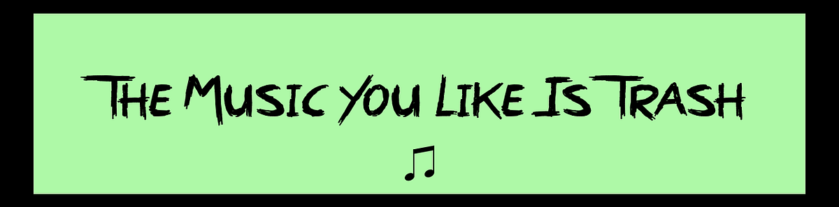 The Music You Like Is Trash. by Trevor Hardstare | by Quasertello | Medium