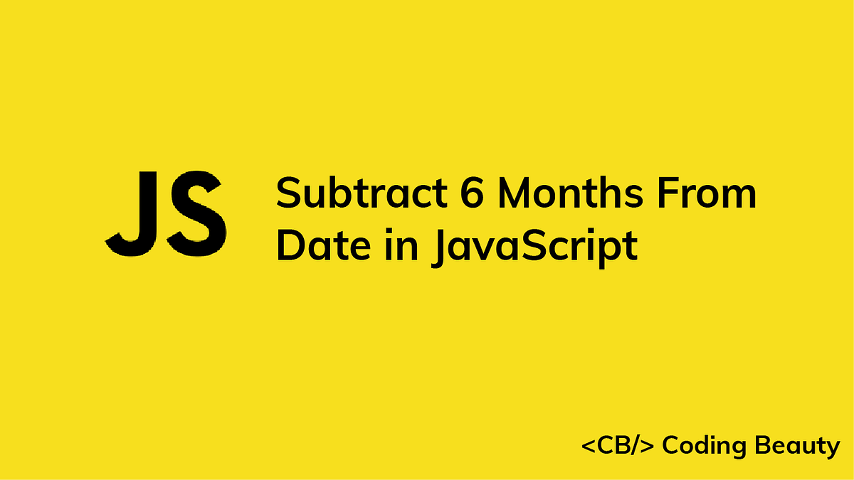 How to Subtract 6 Months From a Date in JavaScript - Coding Beauty ...