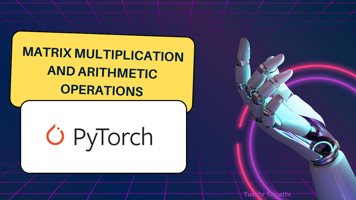PyTorch — Arithmetic Operations And Matrix Multiplication | by Tushar Tripathi | Apr, 2024 ...