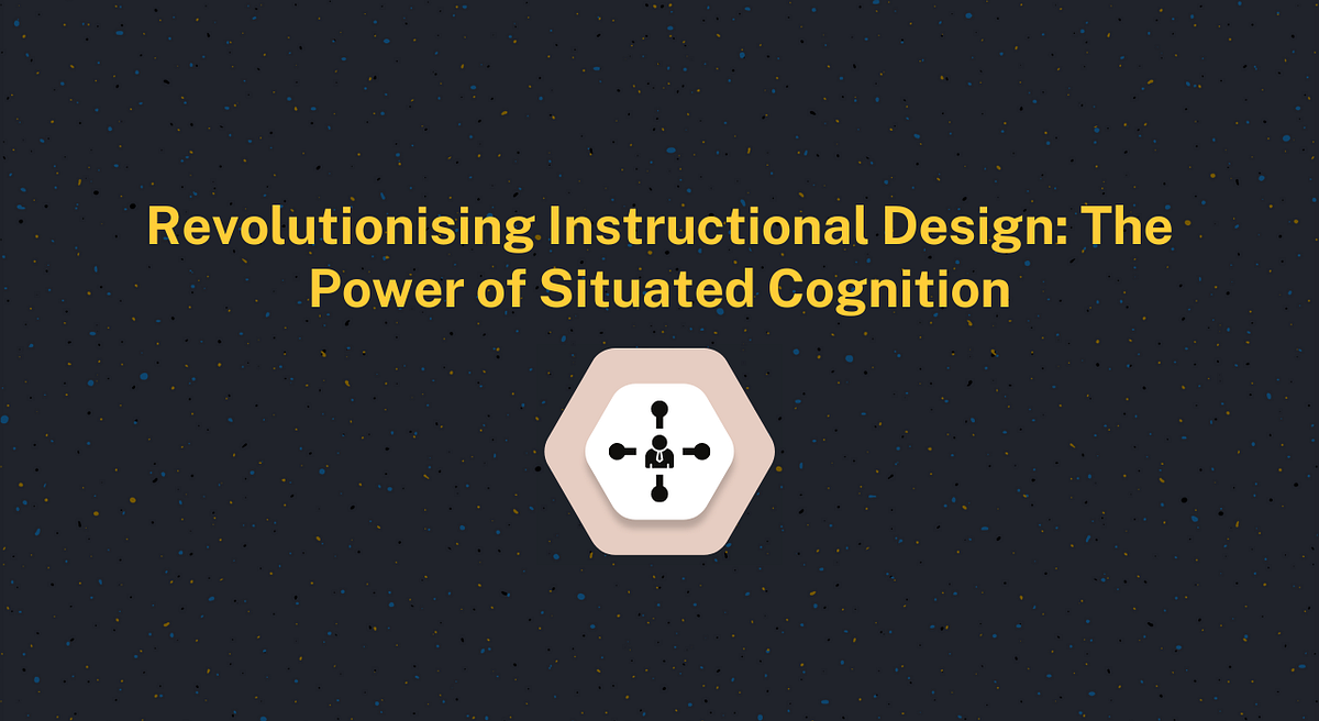 Revolutionising Instructional Design: The Power of Situated Cognition ...