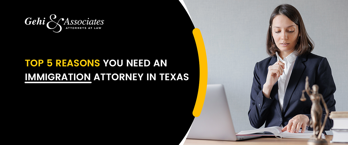 Top 5 Reasons You Need an Immigration Attorney In Texas - Gehi Law USA ...