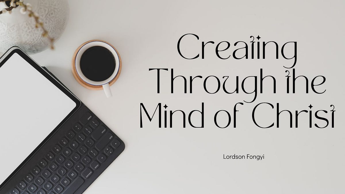 Creating Through the Mind of Christ | by Fongyilordson | Medium